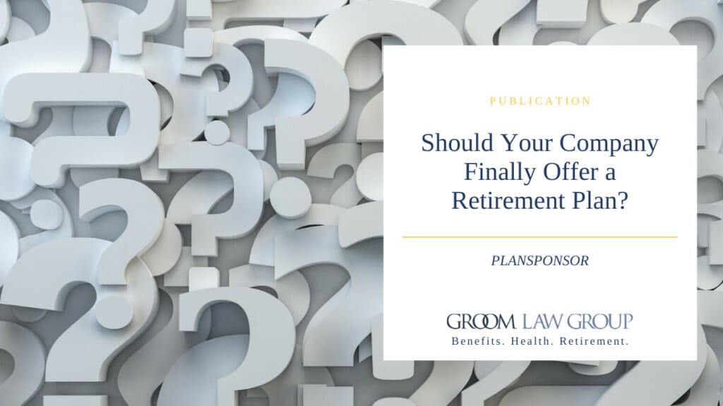 Should Your Company Finally Offer a Retirement Plan? | Groom Law Group