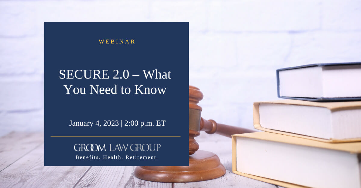 Groom Webinar: SECURE 2.0 – What You Need to Know (January 4, 2023) | Groom Law Group